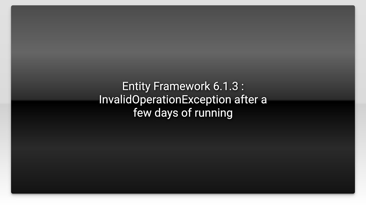 Entity Framework 6.1.3 : InvalidOperationException after a few days of running