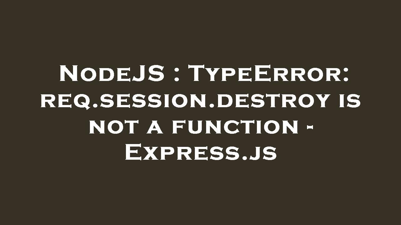 NodeJS : TypeError: req.session.destroy is not a function - Express.js