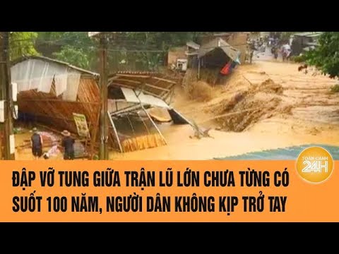 Vấn đề hôm nay: Đập vỡ giữa trận lũ lớn chưa từng có suốt 100 năm, người dân không kịp trở tay