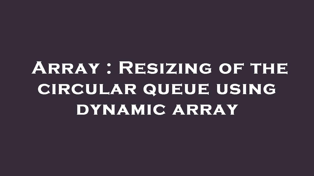 Array : Resizing of the circular queue using dynamic array