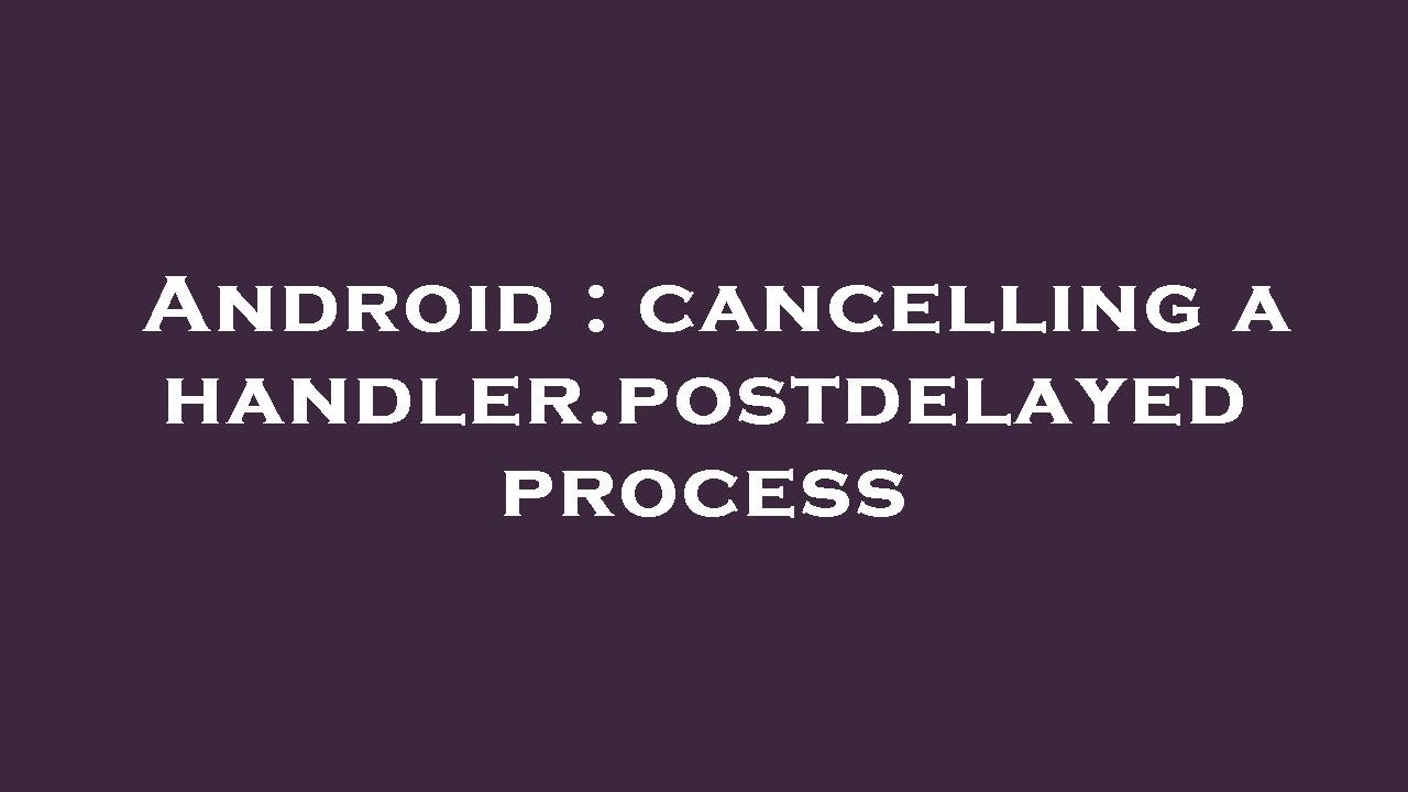 Android : cancelling a handler.postdelayed process
