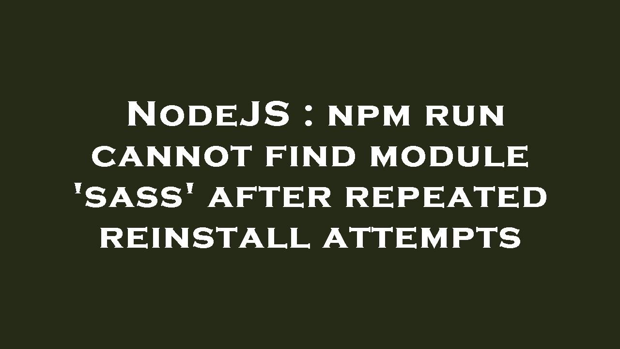 NodeJS : npm run cannot find module 'sass' after repeated reinstall attempts