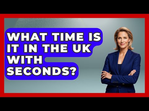What Time Is It In The UK With Seconds? - United Kingdom Explorers