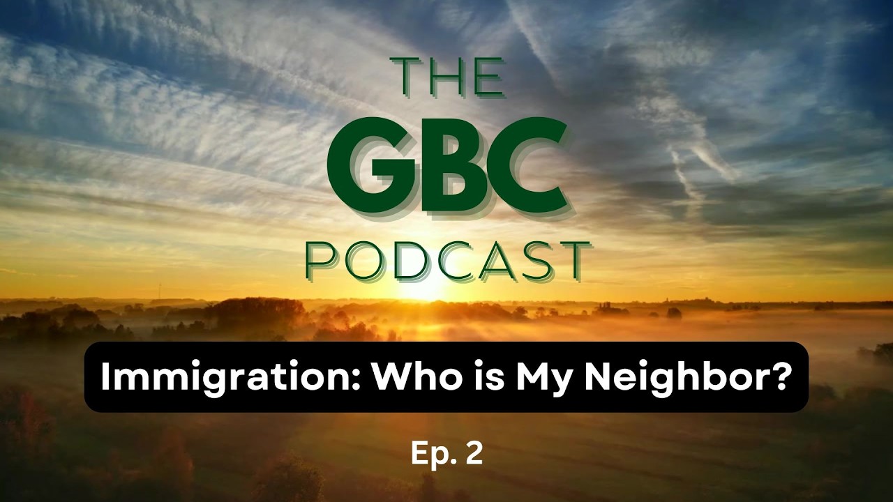 The GBC Podcast || Episode 2 || Immigration: Who is My Neighbor?