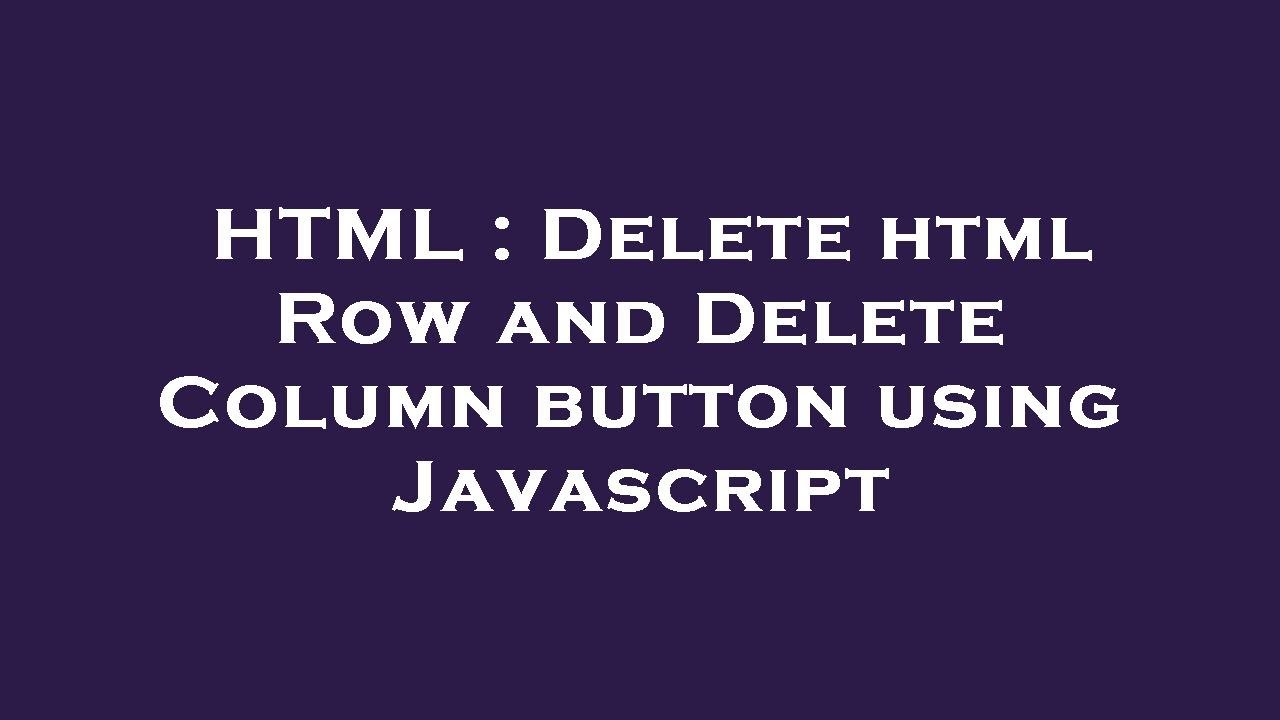 HTML : Delete html Row and Delete Column button using Javascript