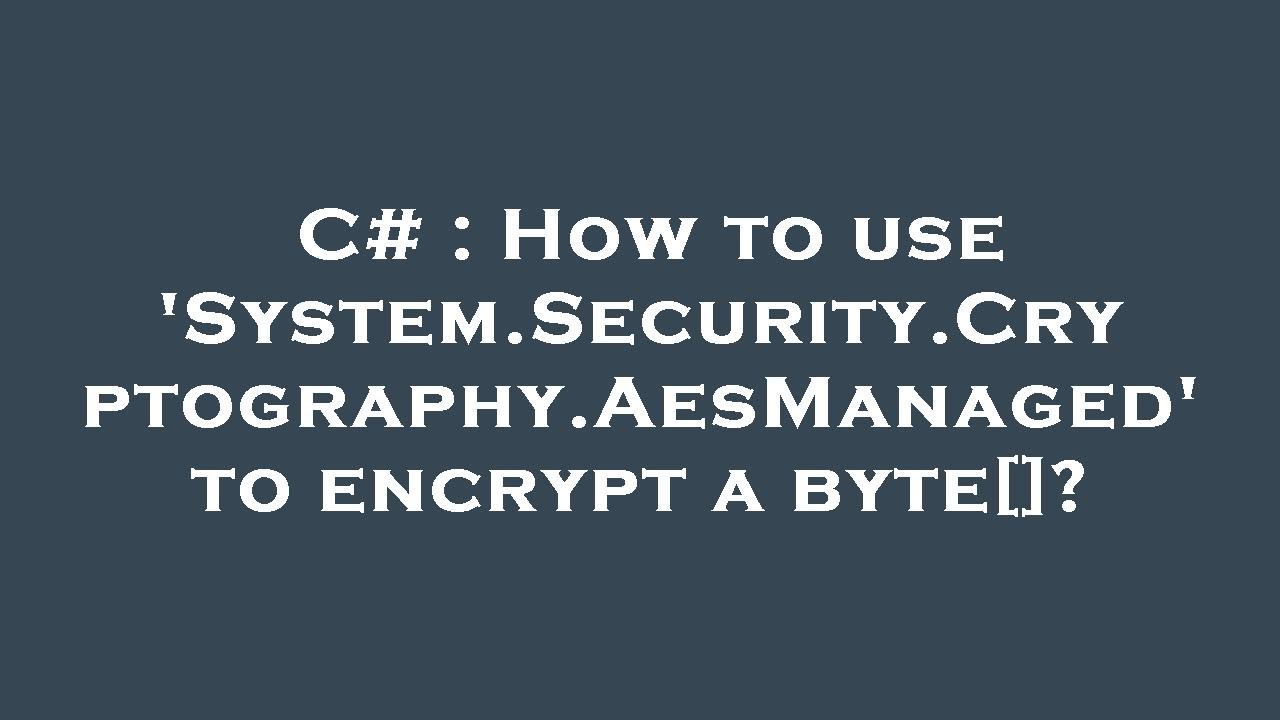 C# : How to use 'System.Security.Cryptography.AesManaged' to encrypt a byte[]?