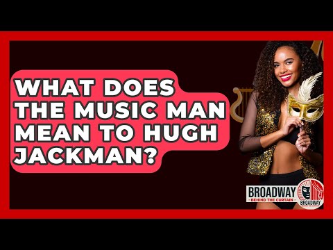 What Does The Music Man Mean To Hugh Jackman? - Broadway Behind The Curtain