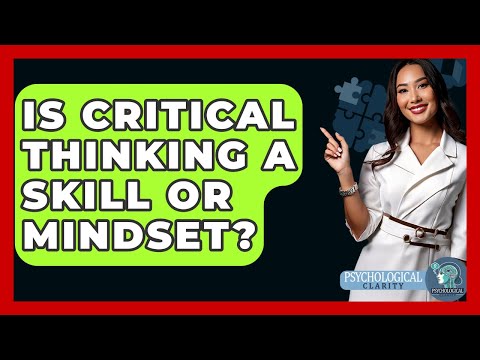Is Critical Thinking A Skill Or Mindset? - Psychological Clarity