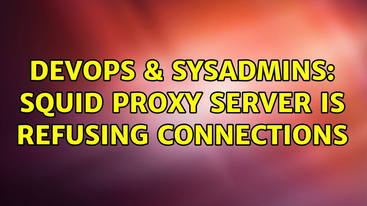 DevOps & SysAdmins: squid proxy server is refusing connections (2 Solutions!!)