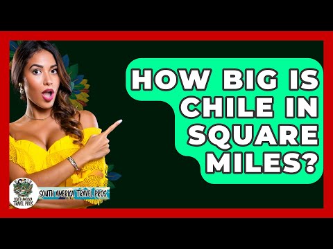 How Big Is Chile In Square Miles? - South America Travel Pros