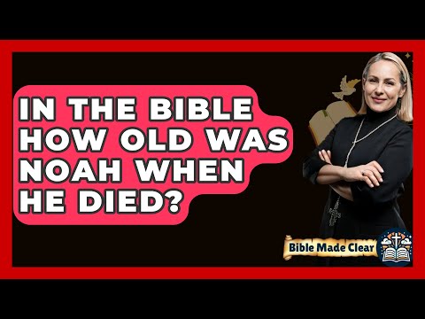 In The Bible How Old Was Noah When He Died? - BibleMadeClear.com