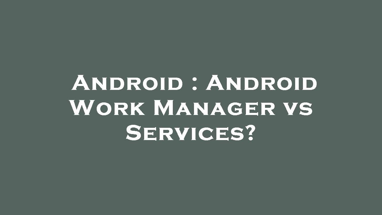 Android : Android Work Manager vs Services?