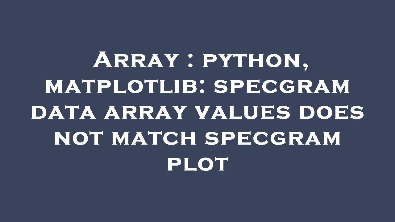 Array : python, matplotlib: specgram data array values does not match specgram plot