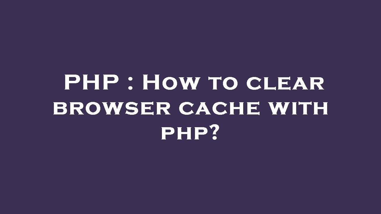 PHP : How to clear browser cache with php?