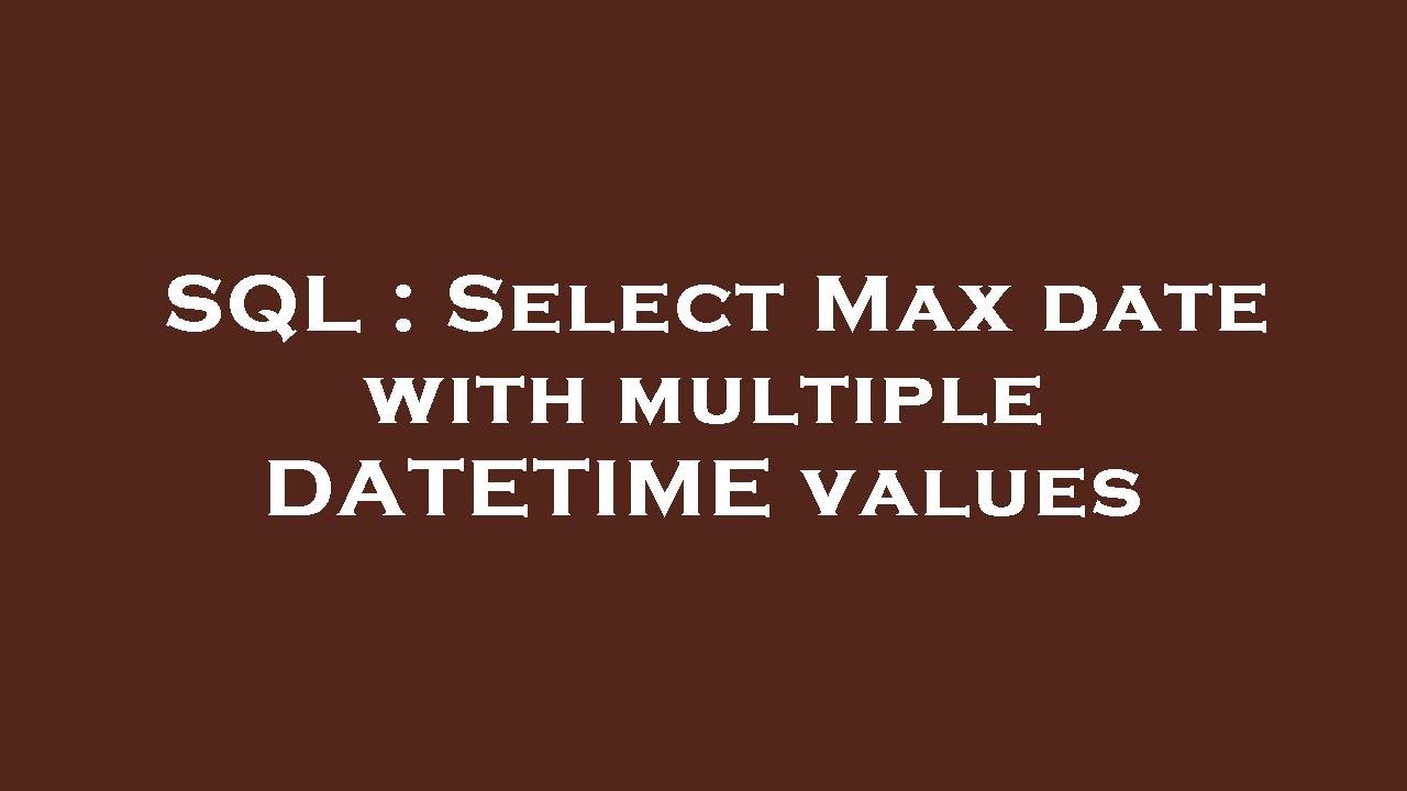 SQL : Select Max date with multiple DATETIME values