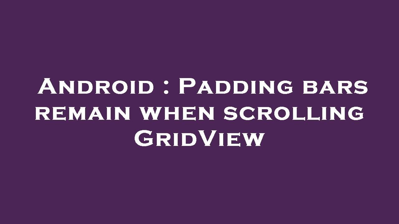 Android : Padding bars remain when scrolling GridView