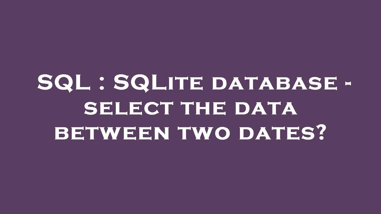 SQL : SQLite database - select the data between two dates?