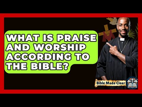 What Is Praise And Worship According To The Bible? - BibleMadeClear.com