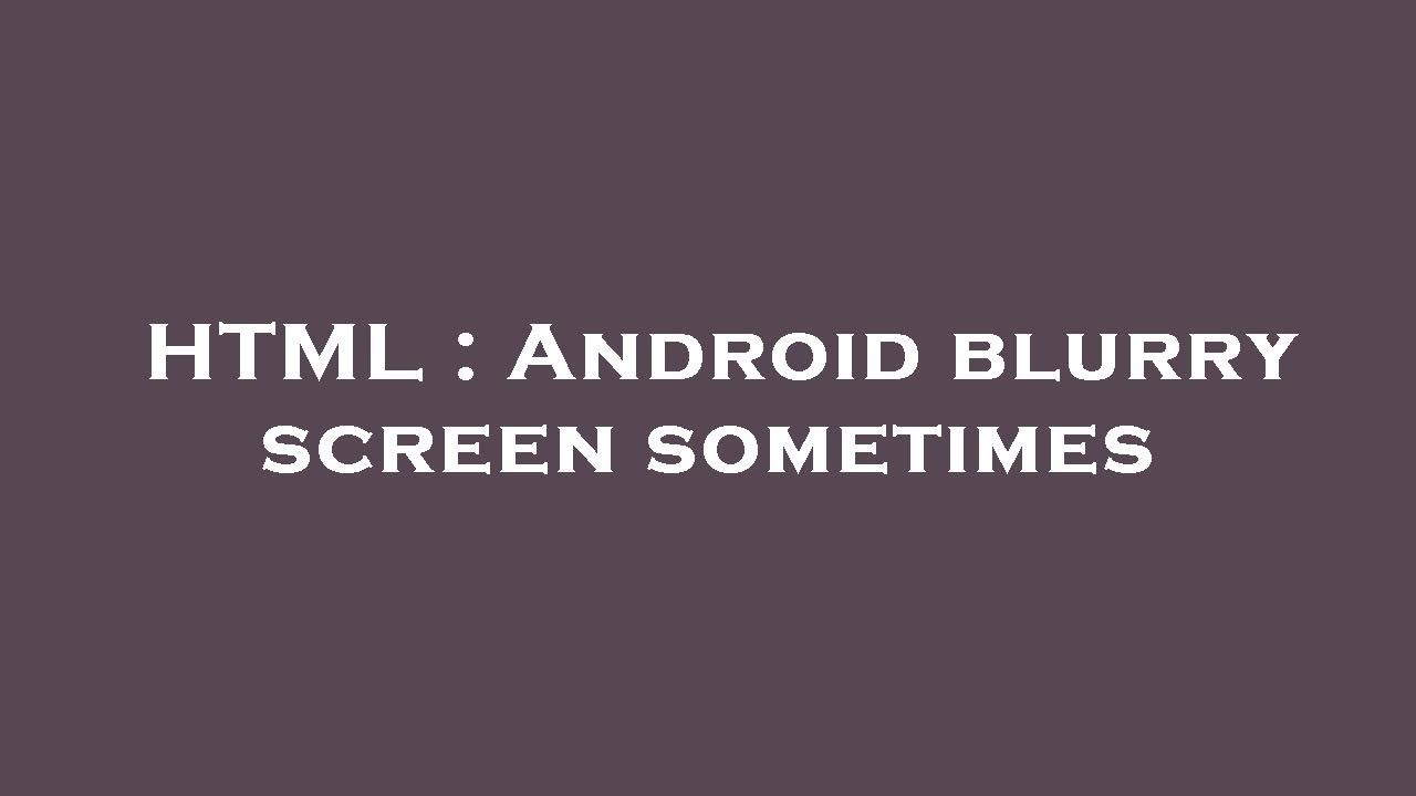 HTML : Android blurry screen sometimes