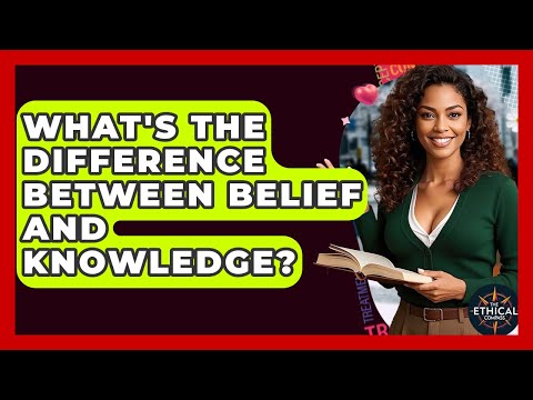 What's The Difference Between Belief And Knowledge? - The Ethical Compass