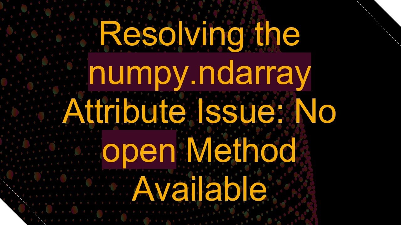 Resolving the numpy.ndarray Attribute Issue: No open Method Available