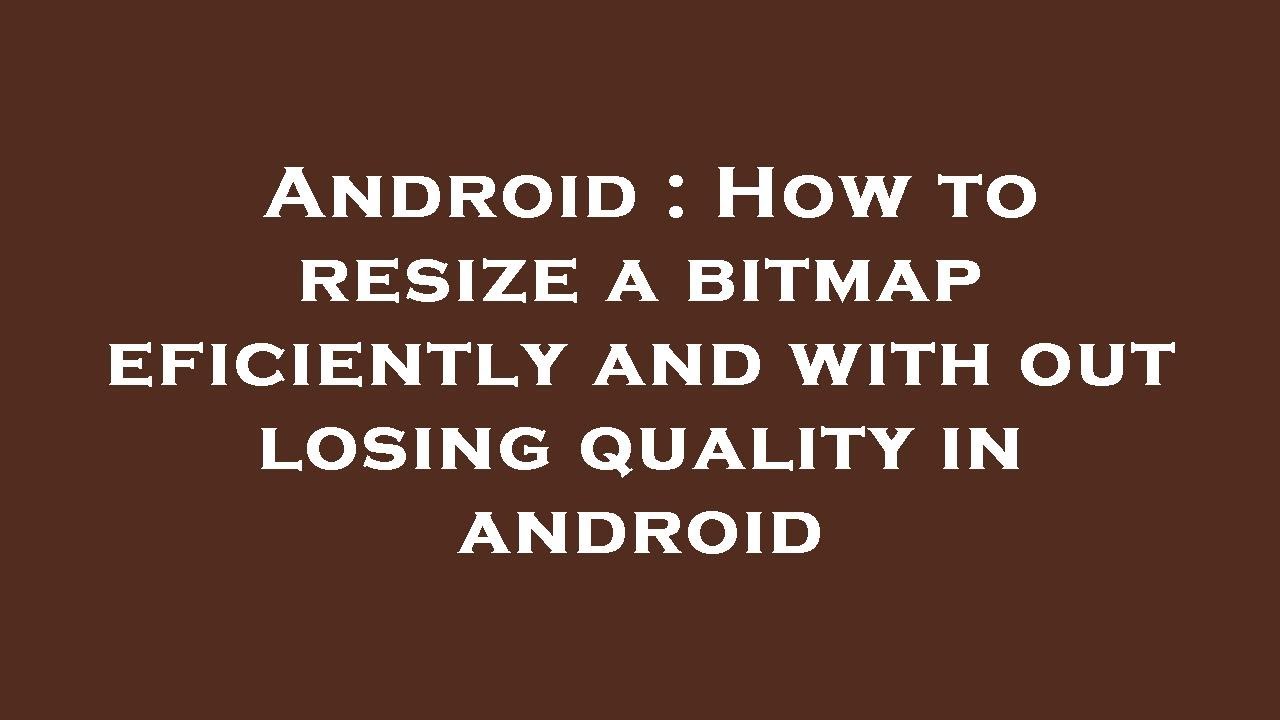 Android : How to resize a bitmap eficiently and with out losing quality in android