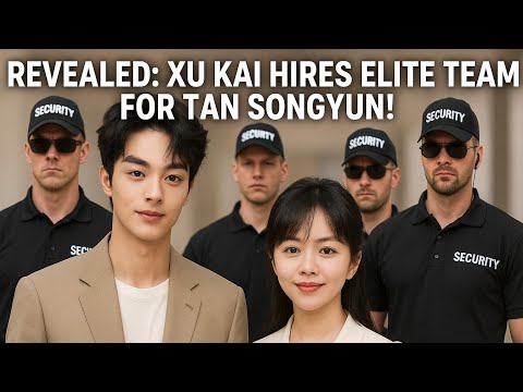Revealed: Xu Kai Hires Elite Security Team for Tan Songyun!
