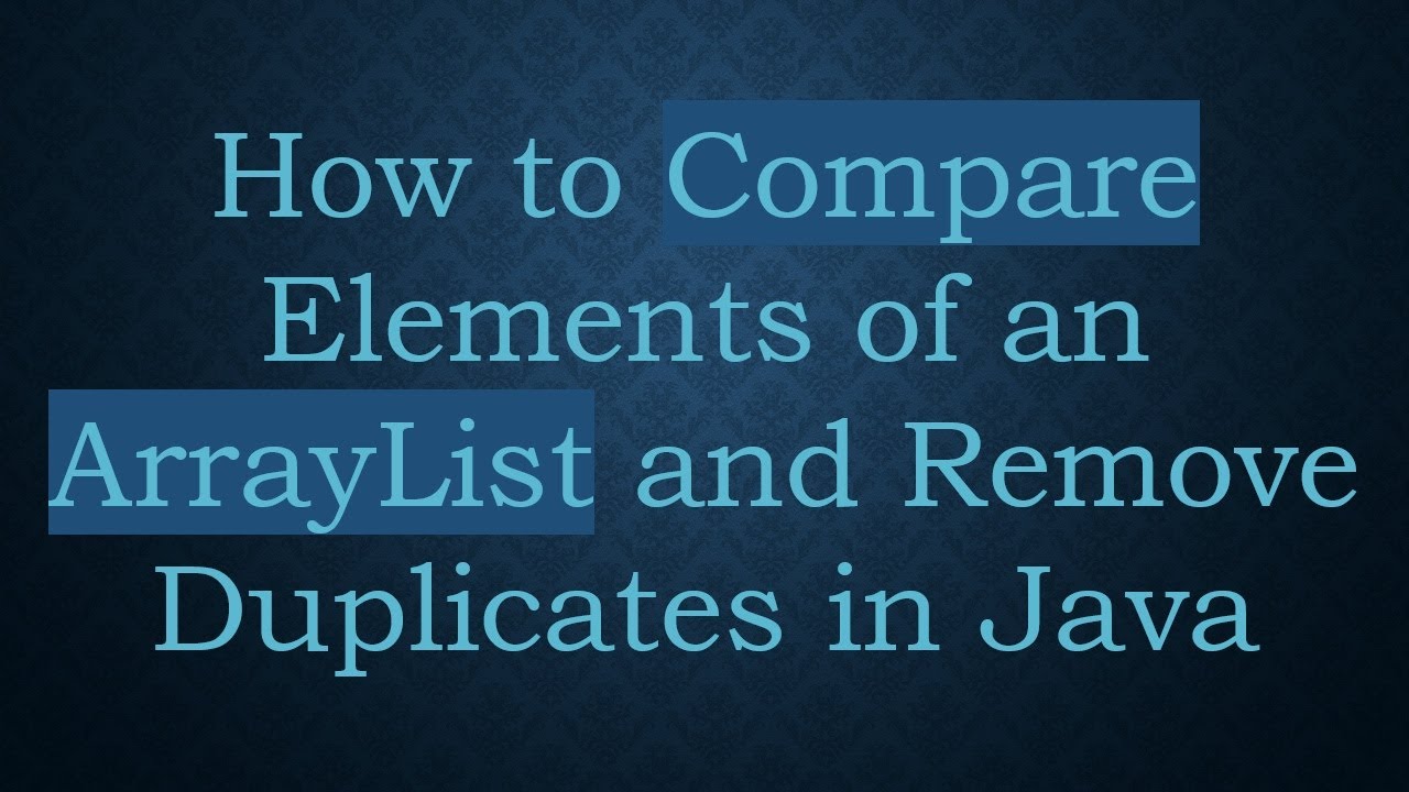 How to Compare Elements of an ArrayList and Remove Duplicates in Java