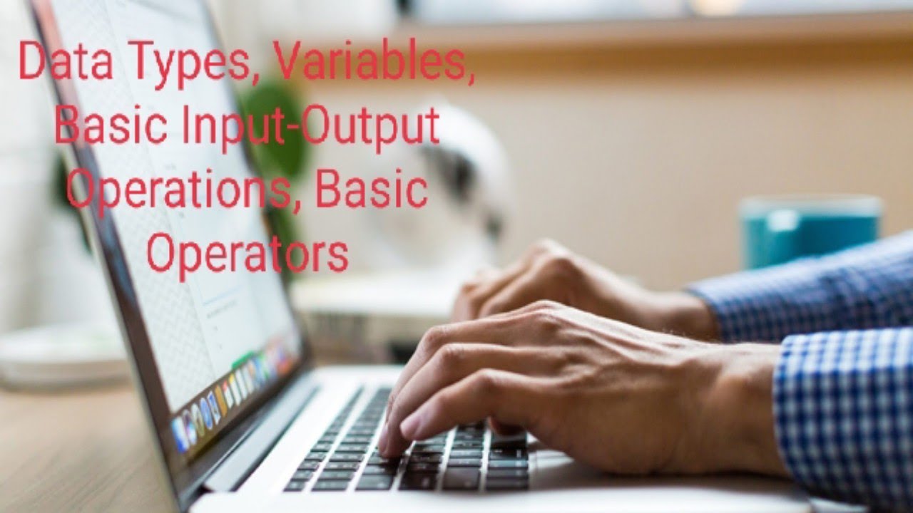 Data Types, Variables, Basic Input Output Operations, Basic Operators