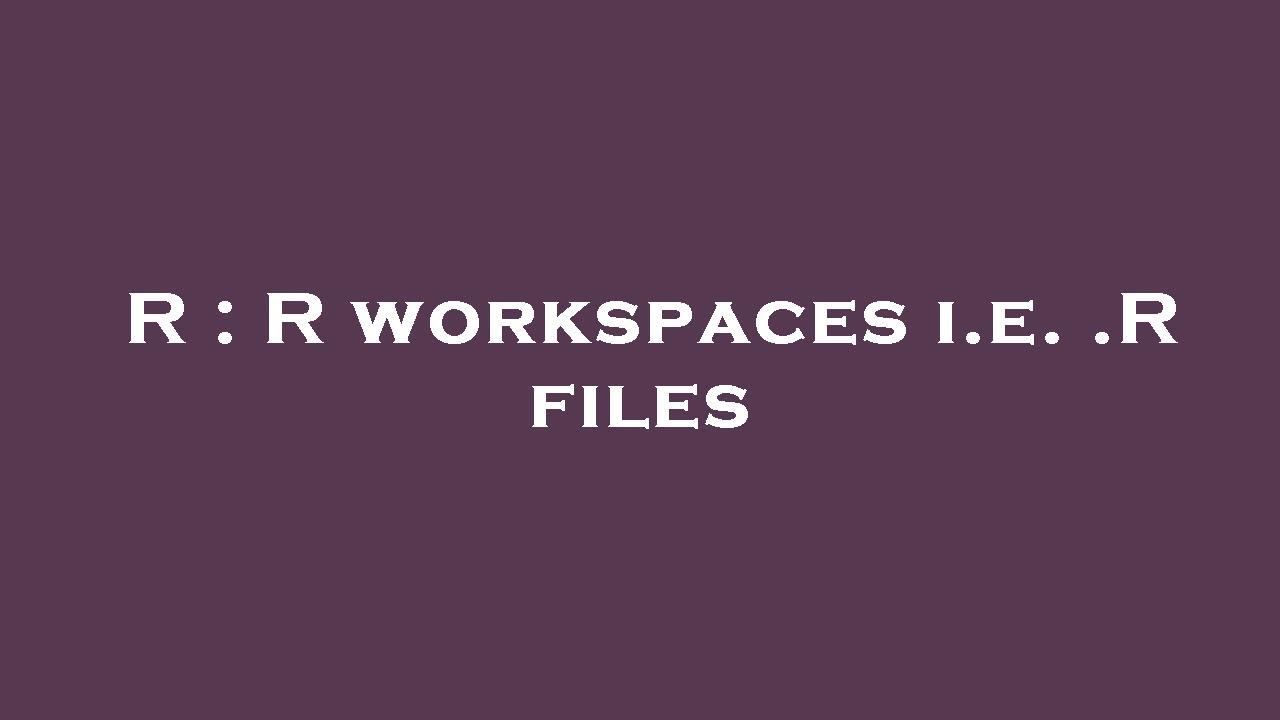 R : R workspaces i.e. .R files
