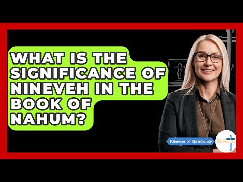 What Is The Significance Of Nineveh In The Book Of Nahum? - Followers Of Christianity