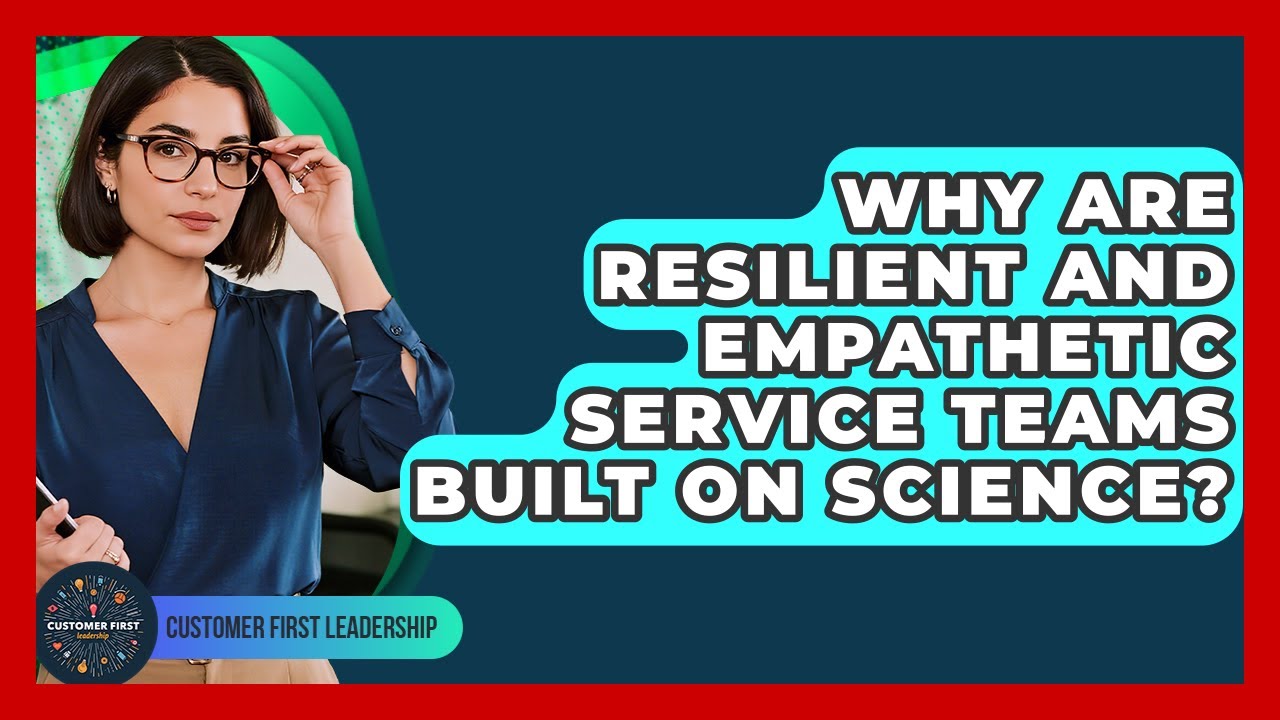 Why Are Resilient And Empathetic Service Teams Built On Science? - Customer First Leadership