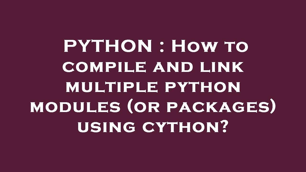 PYTHON : How to compile and link multiple python modules (or packages) using cython?