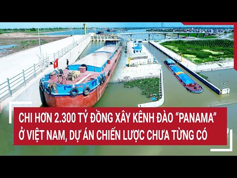 Chi hơn 2.300 tỷ đồng xây kênh đào ở Việt Nam: Dự án chiến lược chưa từng có | Vấn đề hôm nay