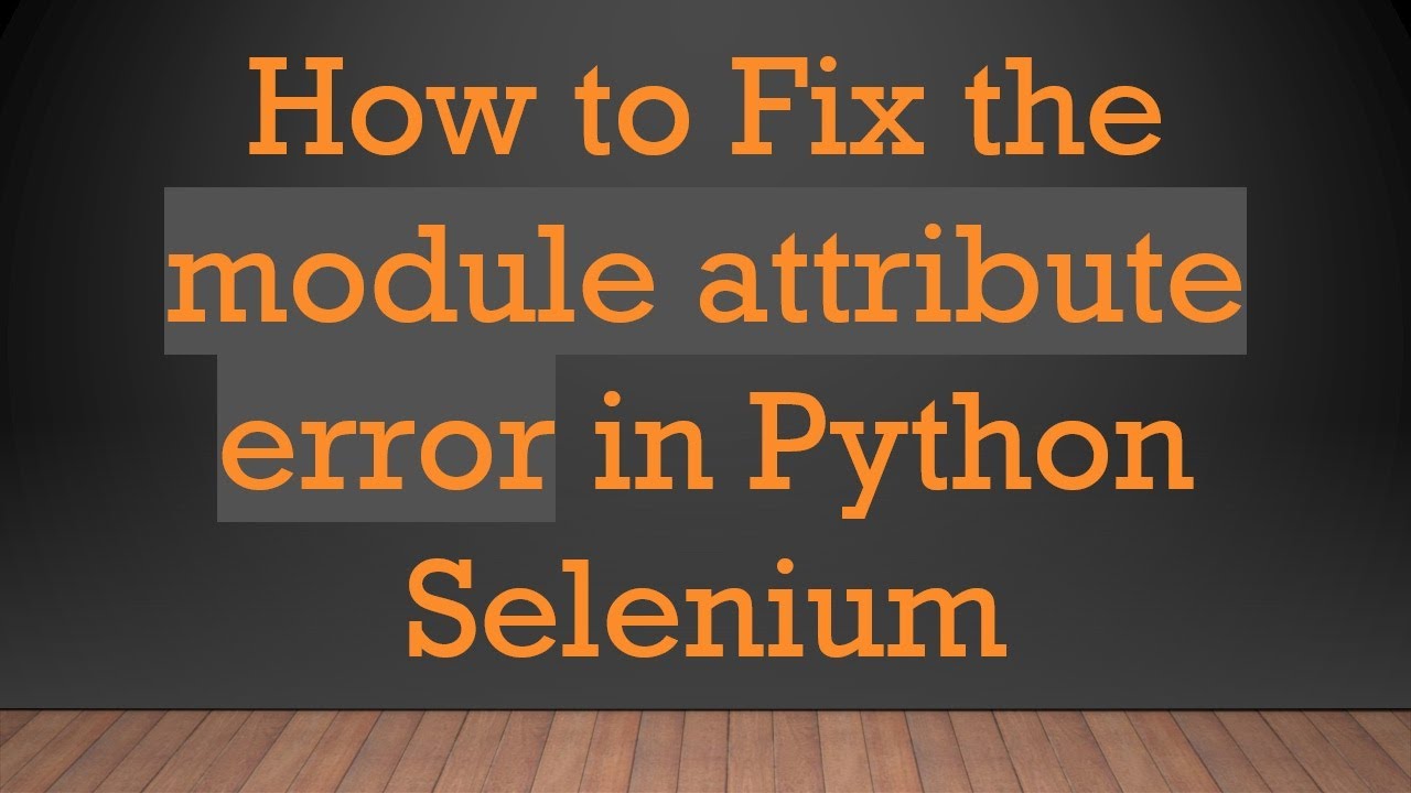 How to Fix the module attribute error in Python Selenium