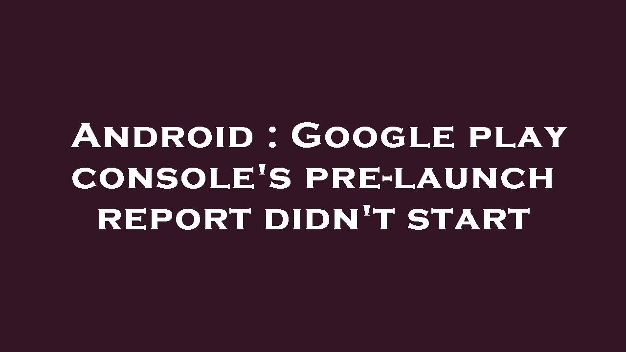 Android : Google play console's pre-launch report didn't start