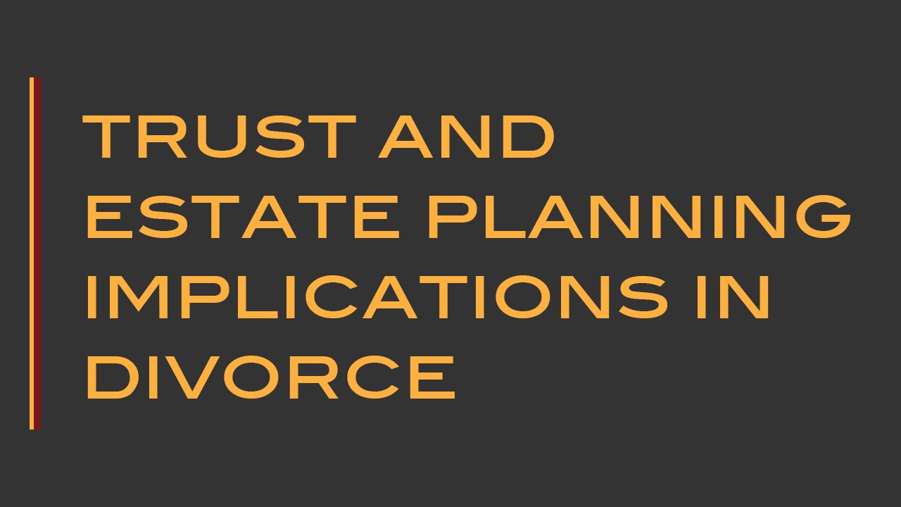 What are the trust and estate planning implications of divorce?