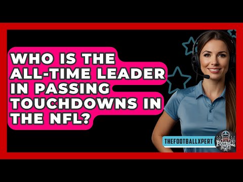 Who Is the All-Time Leader in Passing Touchdowns in the NFL? - The Football Xpert