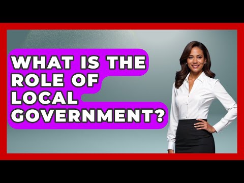 What Is The Role Of Local Government? - The Right Politics