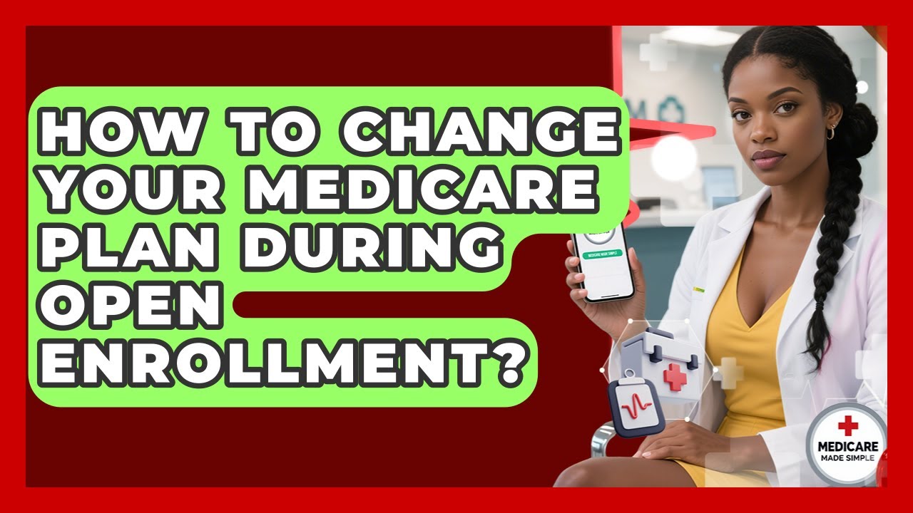 How To Change Your Medicare Plan During Open Enrollment? - Medicare Made Simple Guide
