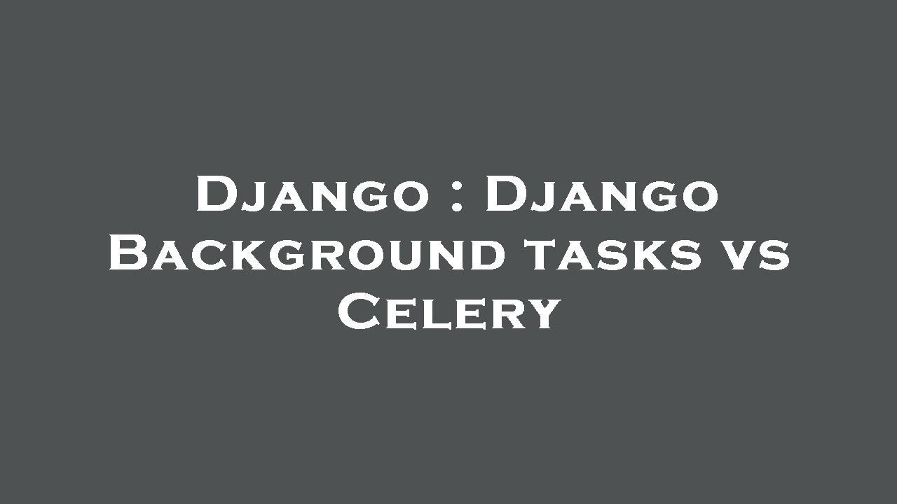Django : Django Background tasks vs Celery