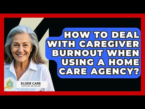 How To Deal With Caregiver Burnout When Using A Home Care Agency? - Elder Care Support Network