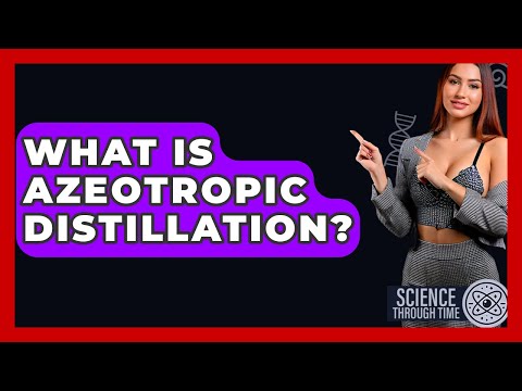 What Is Azeotropic Distillation? - Science Through Time