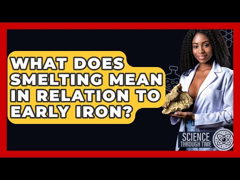 What Does Smelting Mean In Relation To Early Iron? - Science Through Time