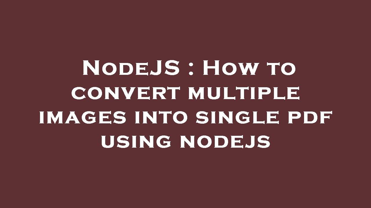 NodeJS : How to convert multiple images into single pdf using nodejs