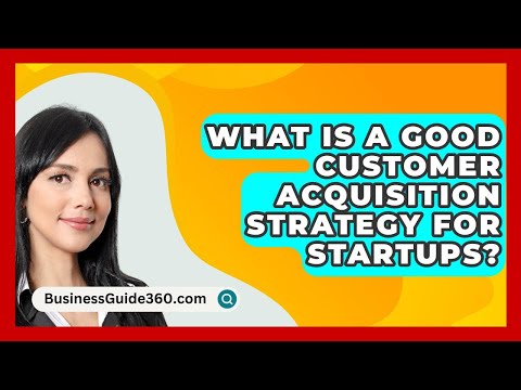 What Is A Good Customer Acquisition Strategy For Startups? - BusinessGuide360.com