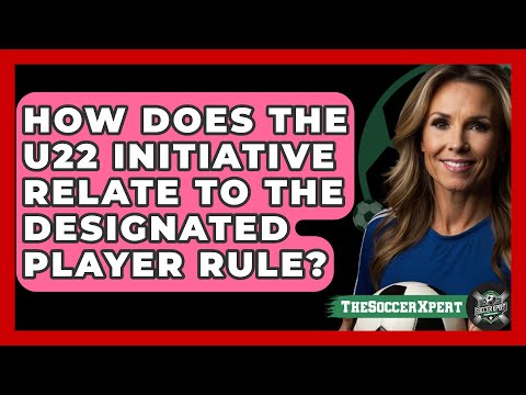 How Does The U22 Initiative Relate To The Designated Player Rule? - The Soccer Xpert