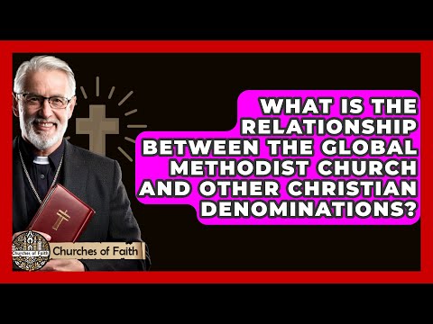 What Is the Relationship Between the Global Methodist Church and Other Christian Denominations?