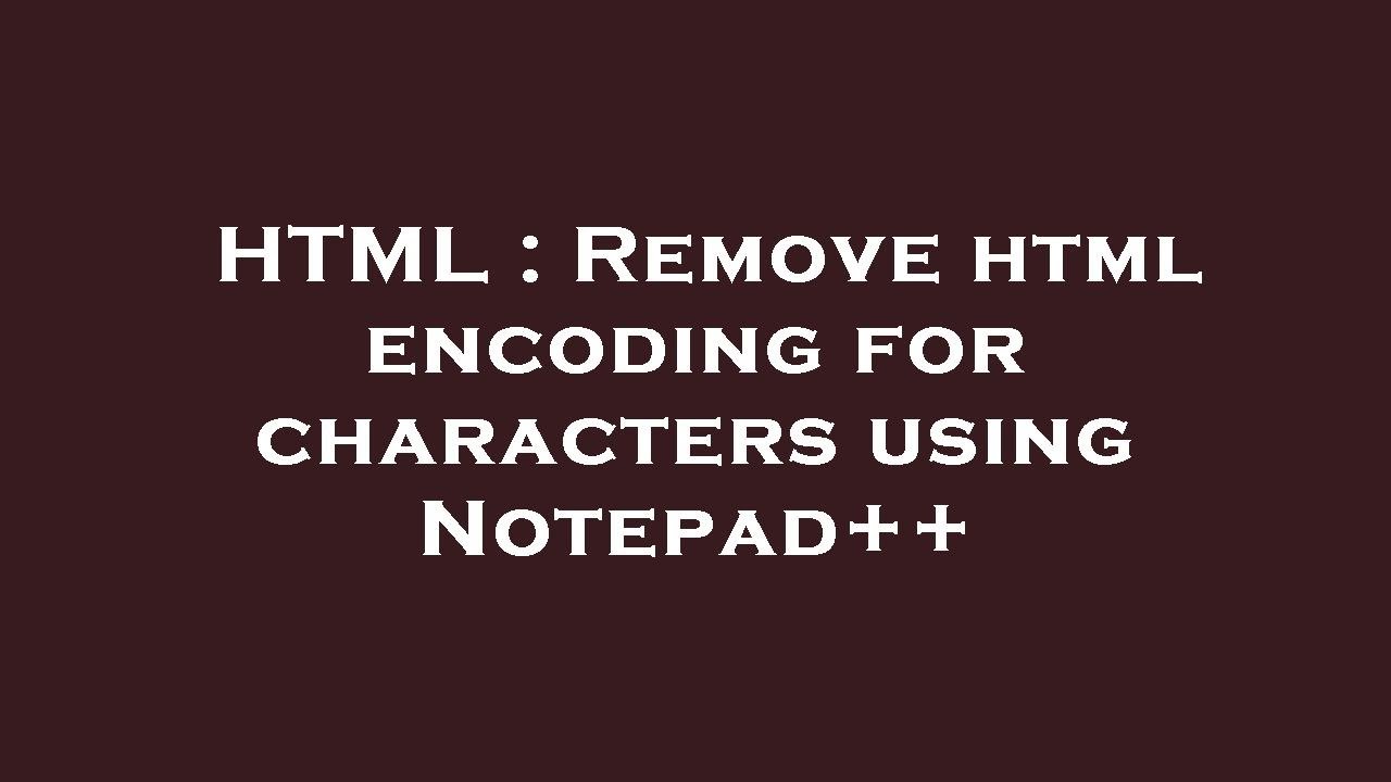 HTML : Remove html encoding for characters using Notepad++