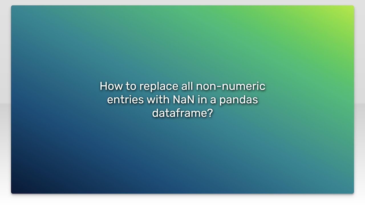 How to replace all non-numeric entries with NaN in a pandas dataframe?
